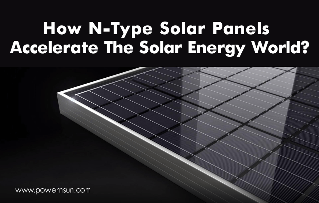 How N-Type Solar Panels Accelerate The Solar Energy World? - Powernsun